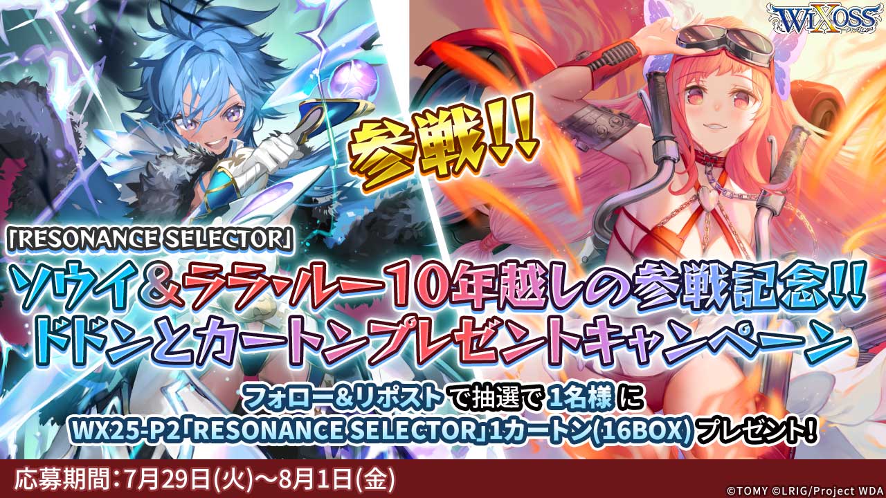 「RESONANCE SELECTOR」ソウイ＆ララ・ルー10年越しの参戦記念!! ドドンとカートンプレゼントキャンペーン - WIXOSS-ウィクロス-｜タカラトミー